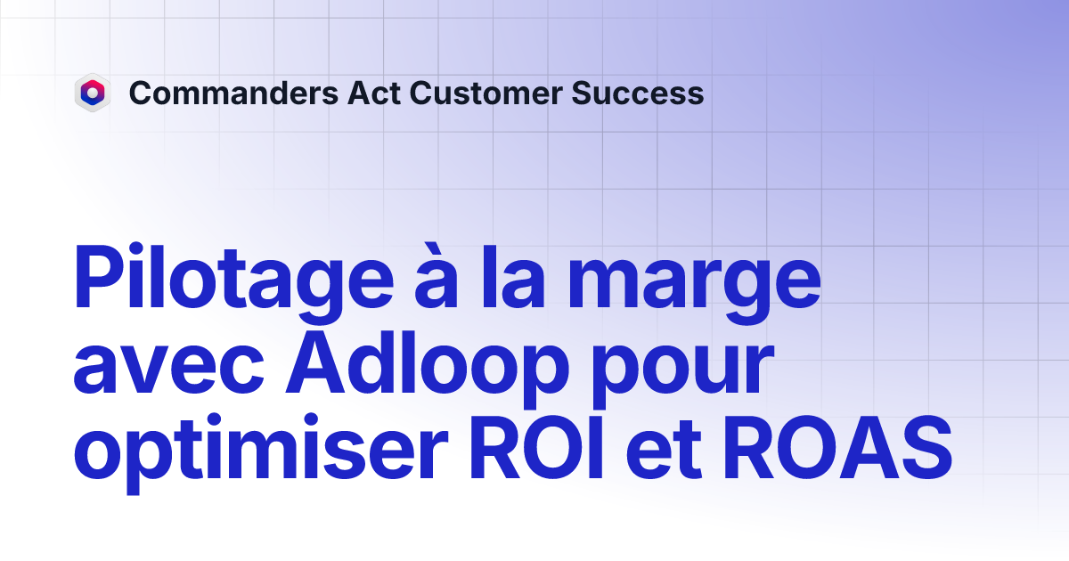 Pilotage à la marge avec Adloop pour optimiser ROI et ROAS | Commanders Act Customer Success