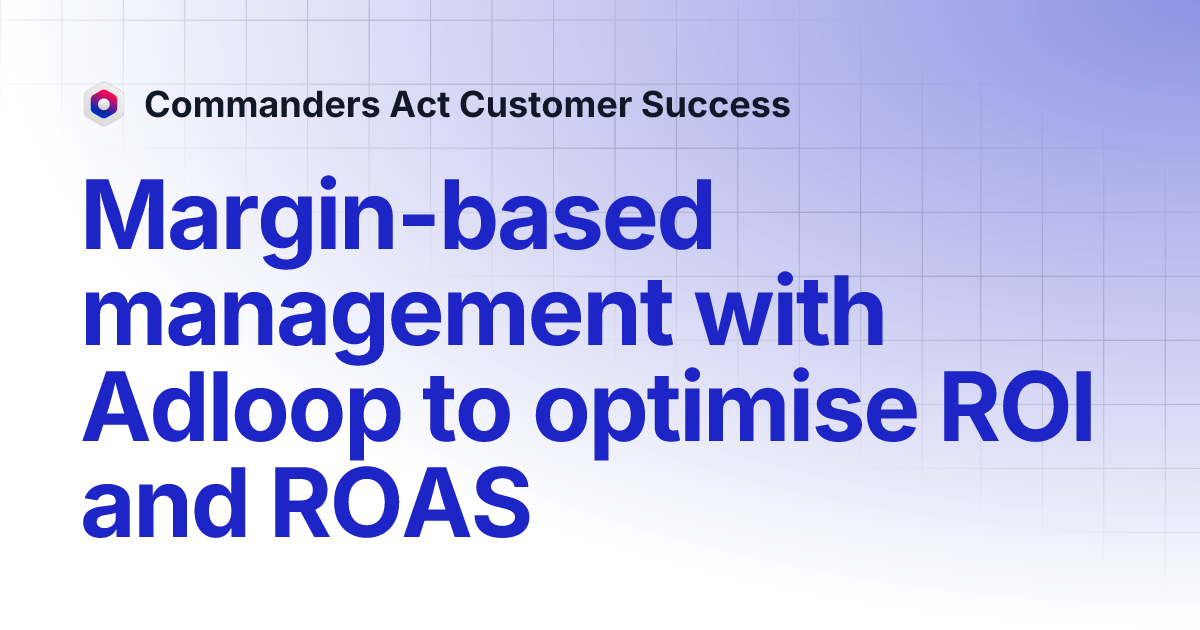 Margin-based management with Adloop to optimise ROI and ROAS | Commanders Act Customer Success